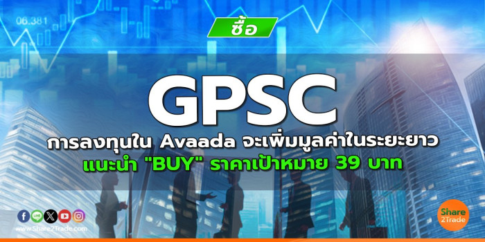 GPSC การลงทุนใน Avaada จะเพิ่มมูลค่าในระยะยาว แนะนำ "BUY" ราคาเป้าหมาย 39 บาท | Share2Trade